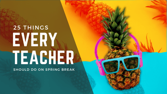 25 Things Every Teacher Should Do on Spring Break - teachergoals.com